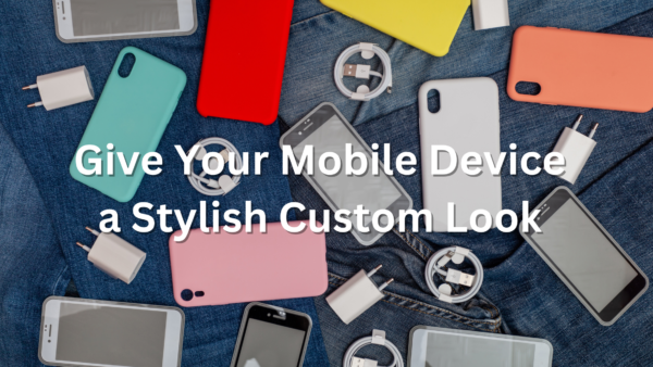 Give Your Mobile Device a Stylish Custom Look - Tech Primex